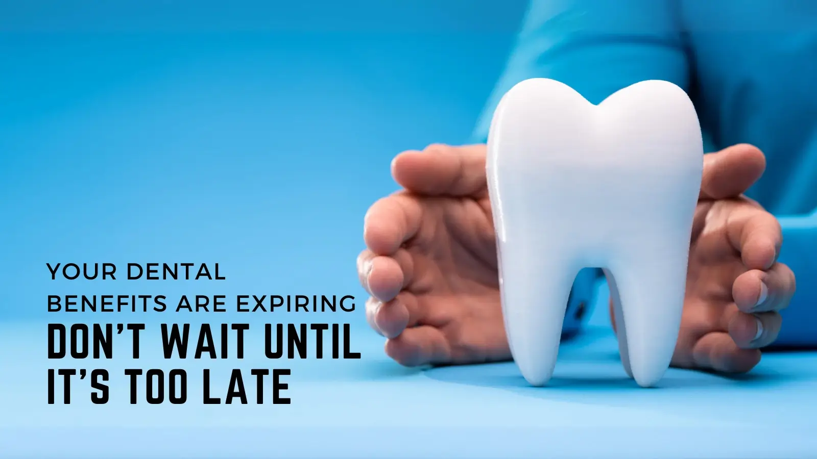Your Dental Benefits Are Expiring—Don’t Wait Until It’s Too Late ...